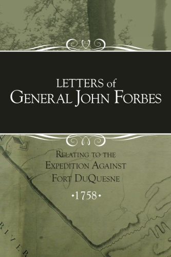 Letters of General John Forbes relating to the Expedition Against Fort ...